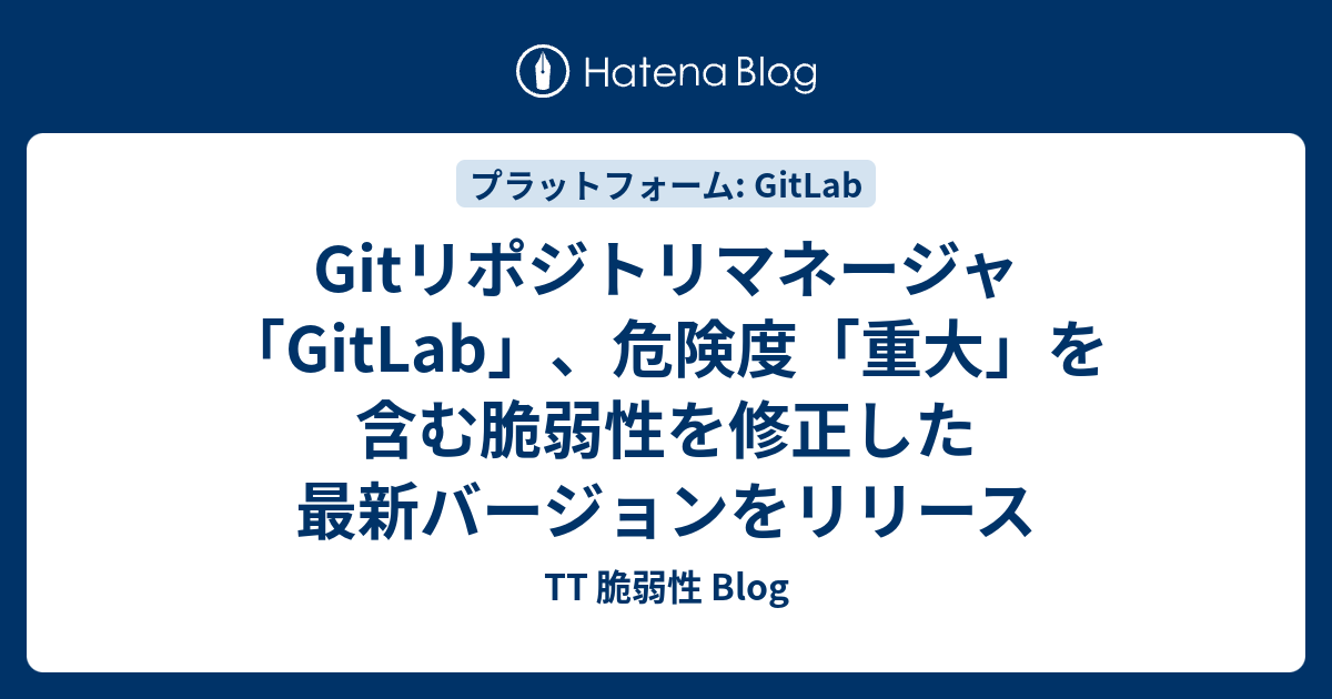 Gitリポジトリマネージャ「GitLab」、危険度「重大」を含む脆弱性を修正した最新バージョンをリリース - TT 脆弱性 Blog