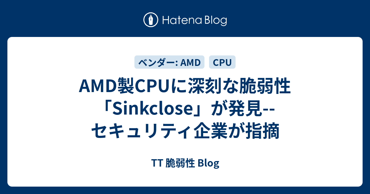 AMD製CPUに深刻な脆弱性「Sinkclose」が発見--セキュリティ企業が指摘 - TT 脆弱性 Blog