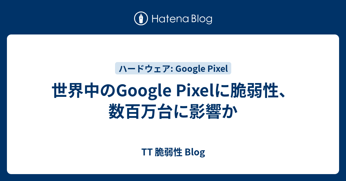 世界中のGoogle Pixelに脆弱性、数百万台に影響か - TT 脆弱性 Blog