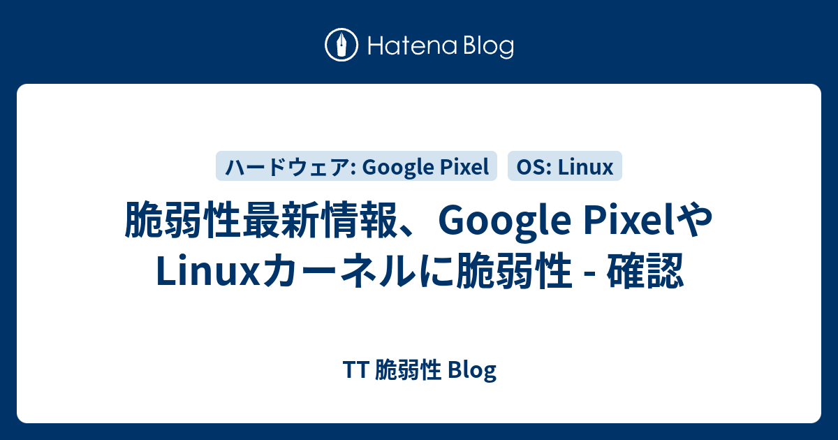 脆弱性最新情報、Google PixelやLinuxカーネルに脆弱性 - 確認 - TT 脆弱性 Blog