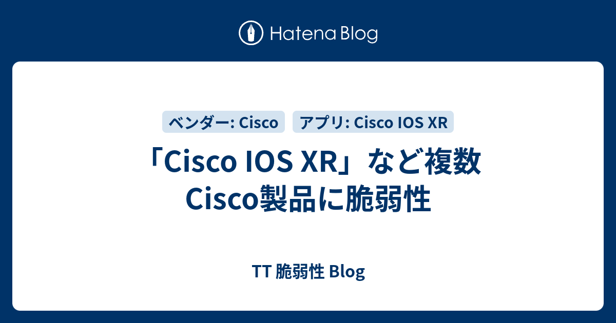 「Cisco IOS XR」など複数Cisco製品に脆弱性 - TT 脆弱性 Blog