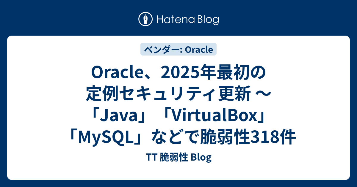 Oracle、2025年最初の定例セキュリティ更新 ～「Java」「VirtualBox」「MySQL」などで脆弱性318件 - TT 脆弱性 Blog