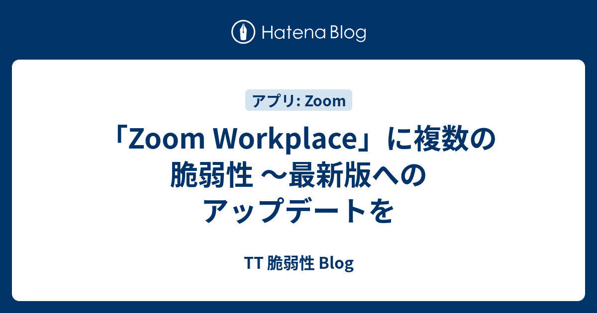 「Zoom Workplace」に複数の脆弱性 ～最新版へのアップデートを - TT 脆弱性 Blog