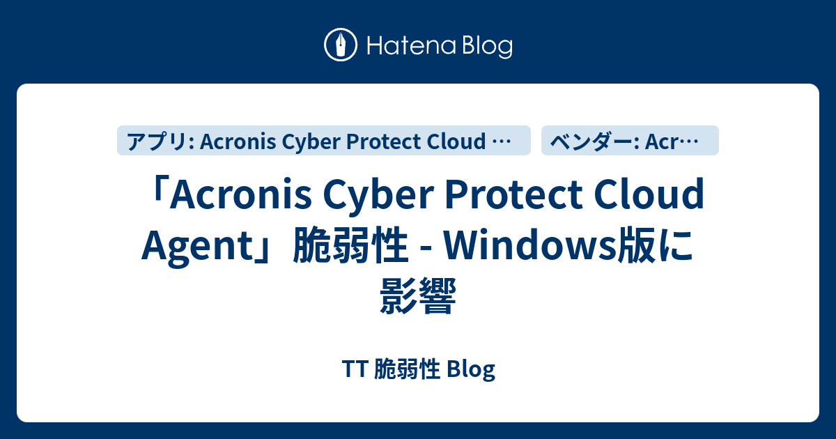 「Acronis Cyber Protect Cloud Agent」脆弱性 - Windows版に影響 - TT 脆弱性 Blog