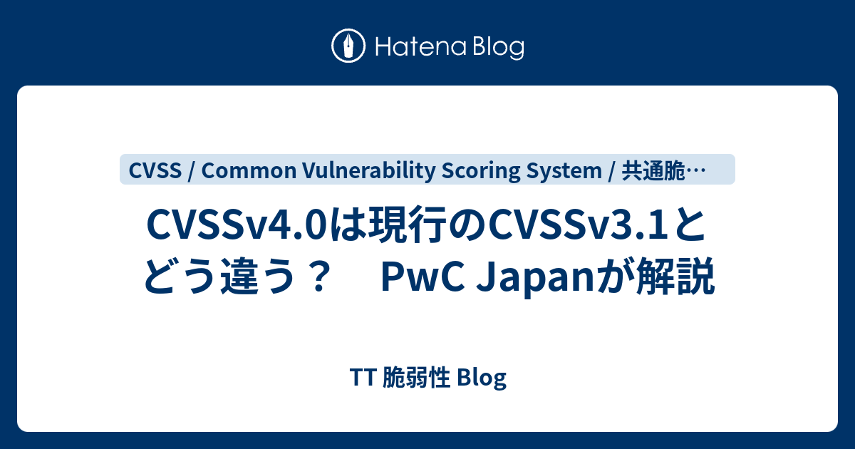 CVSSv4.0は現行のCVSSv3.1とどう違う？ PwC Japanが解説 - TT 脆弱性 Blog