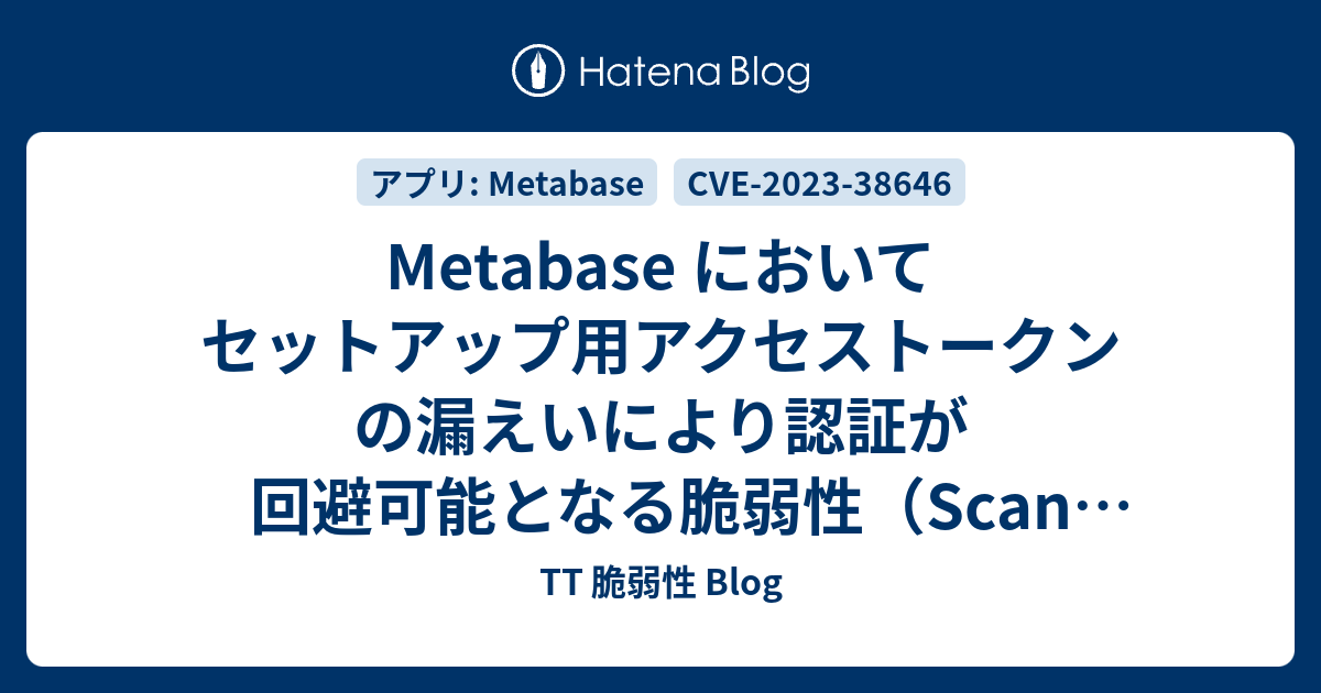 Metabase においてセットアップ用アクセストークンの漏えいにより認証が回避可能となる脆弱性（Scan Tech Report） - TT 脆弱性 Blog