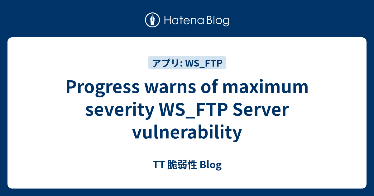 Progress warns of maximum severity WS_FTP Server vulnerability - TT 脆弱性 Blog