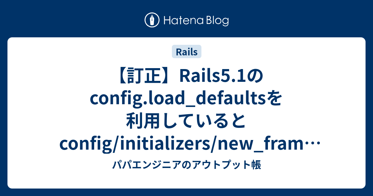 【訂正】Rails5.1のconfig.load_defaultsを利用しているとconfig/initializers/new_framework_defaults.rbの値は上書きされない ...