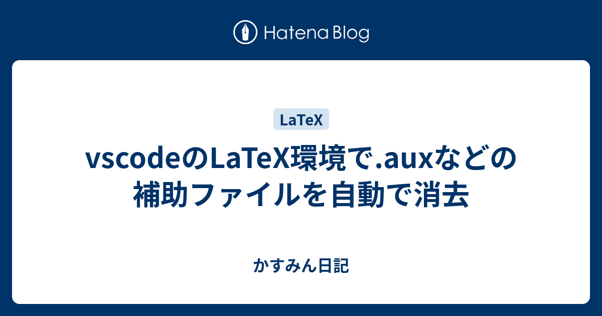 vscodeのLaTeX環境で.auxなどの補助ファイルを自動で消去 - かすみん日記