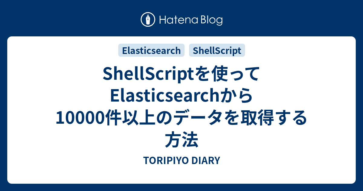 Shellscriptを使ってelasticsearchから10000件以上のデータを取得する方法 Toripiyo Diary