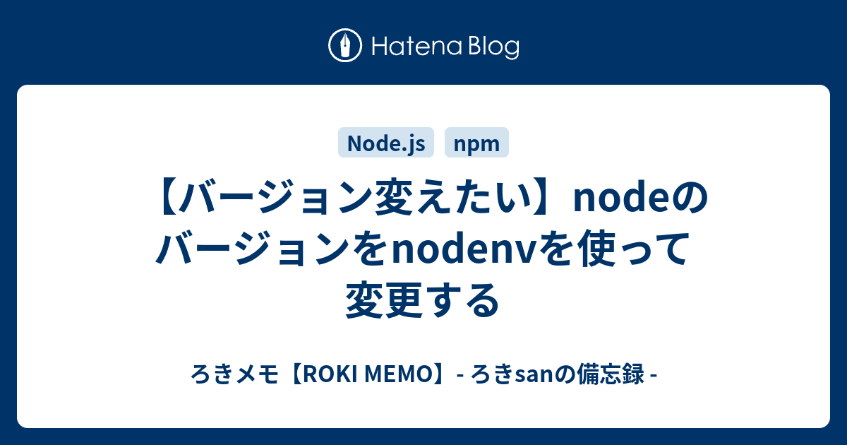 【バージョン変えたい】nodeのバージョンをnodenvを使って変更する - ろきメモ【ROKI MEMO】- ろきsanの備忘録