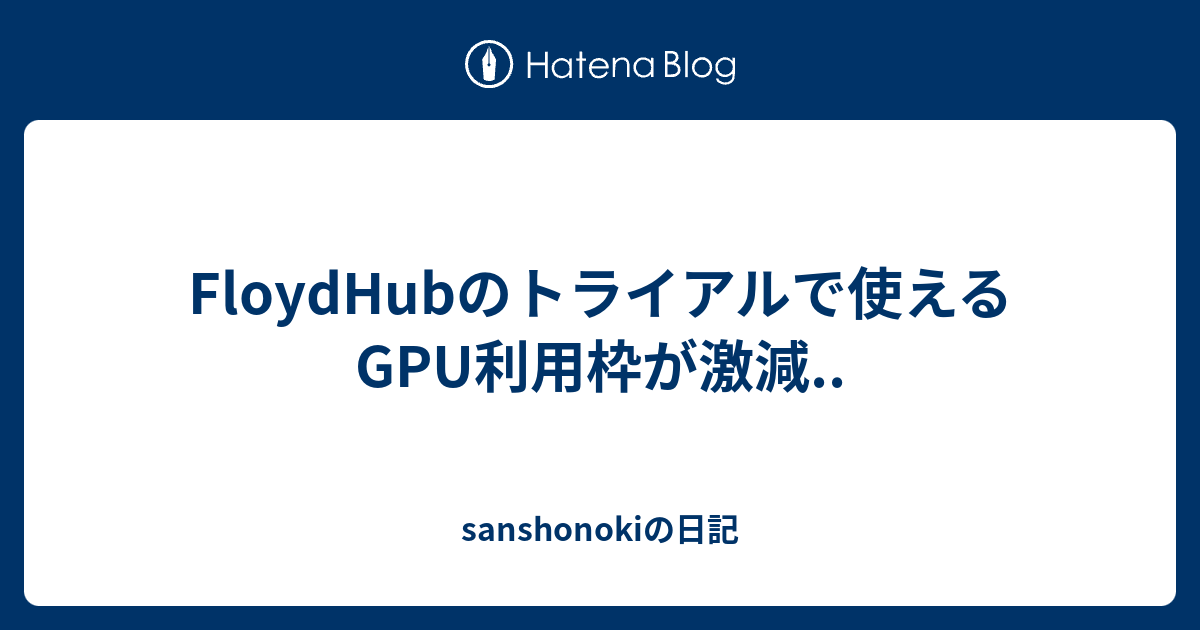 FloydHubのトライアルで使えるGPU利用枠が激減.. - sanshonokiの日記