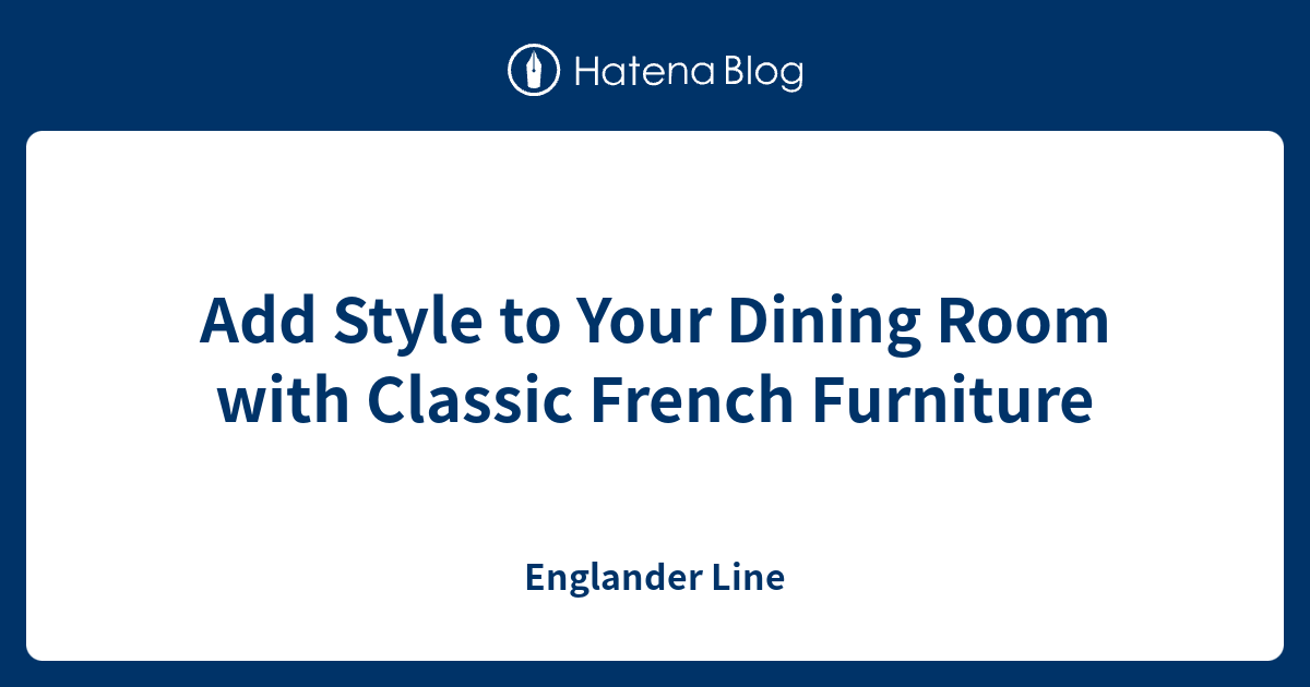 Add Style to Your Dining Room with Classic French Furniture - Englander Line