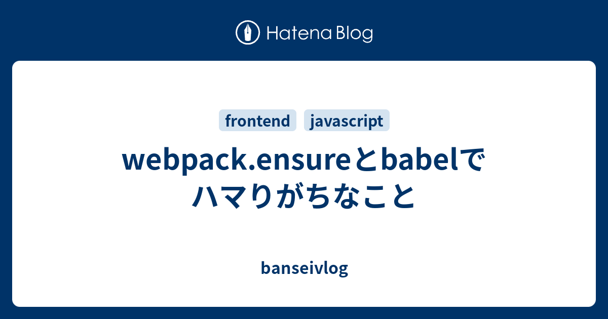 webpack.ensureとbabelでハマりがちなこと - banseivlog