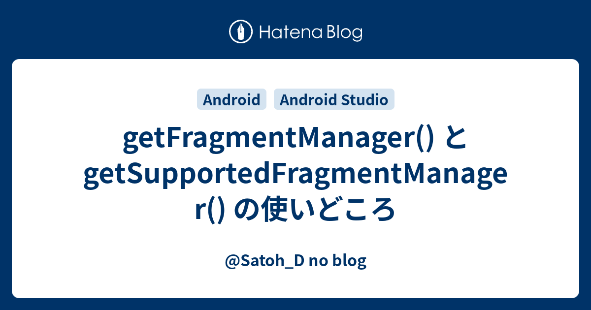 getFragmentManager() と getSupportedFragmentManager() の使いどころ - @Satoh_D no blog