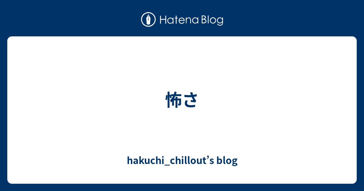怖さ - hakuchi_chillout’s blog