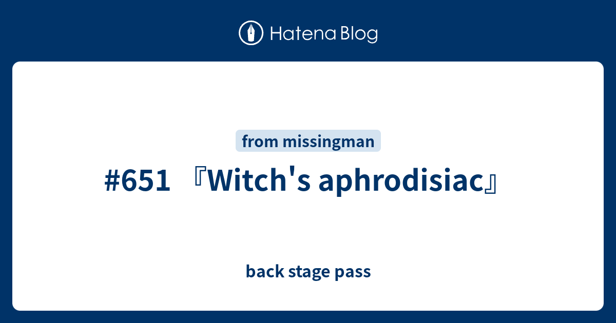 #651 『Witch's aphrodisiac』 - back stage pass