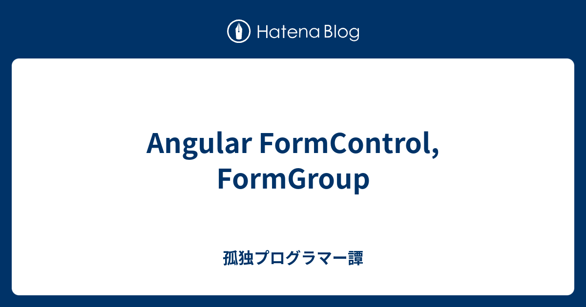 Angular FormControl, FormGroup - 孤独プログラマー譚