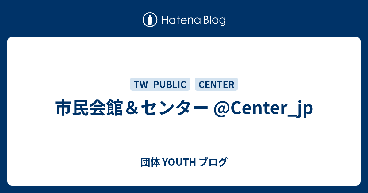 市民会館＆センター @Center_jp - 団体 YOUTH ブログ