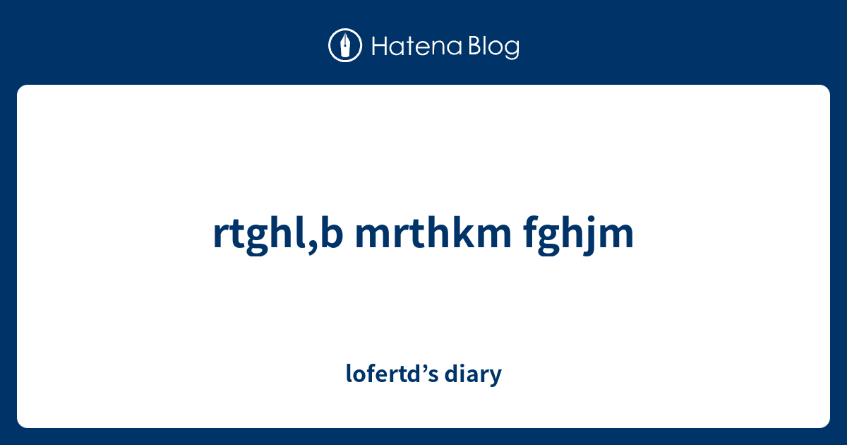 rtghl,b mrthkm fghjm - lofertd’s diary