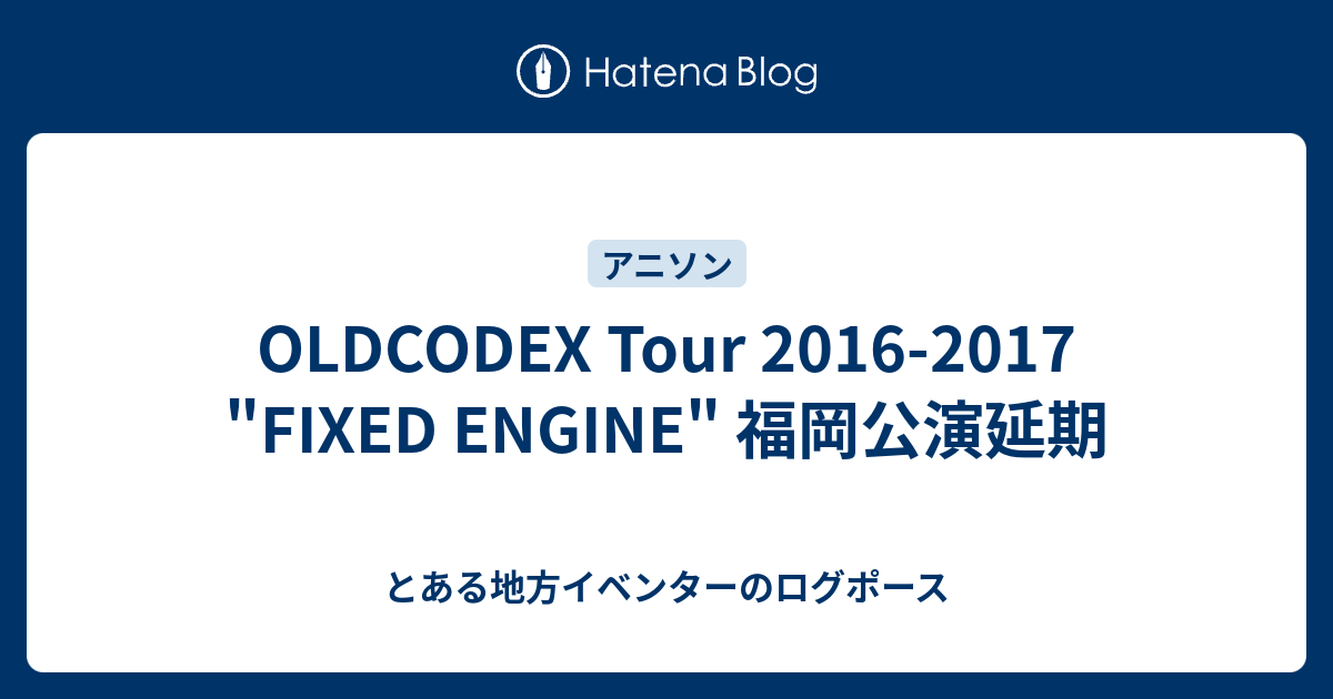 OLDCODEX Tour 2016-2017 "FIXED ENGINE" 福岡公演延期 - とある地方イベンターのログポース