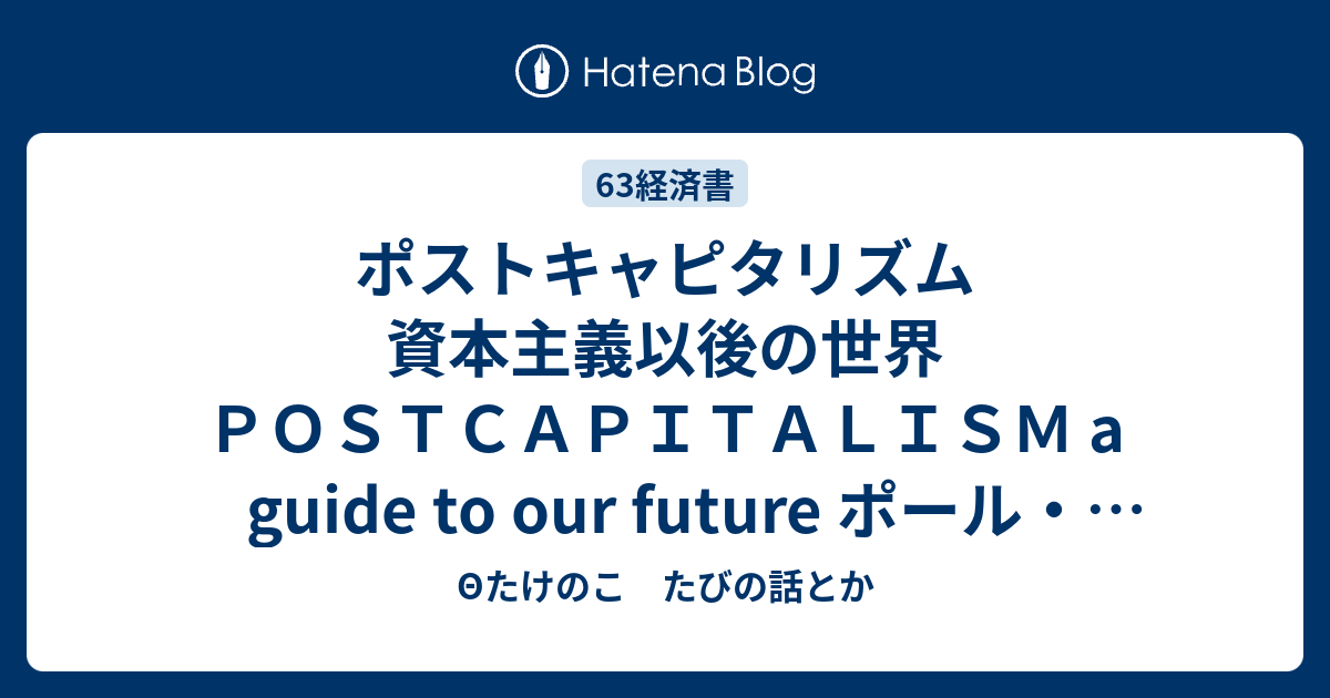 ポストキャピタリズム 資本主義以後の世界 POSTCAPITALISM a guide to our future ポール・メイソン - Θたけのこ たびの話とか