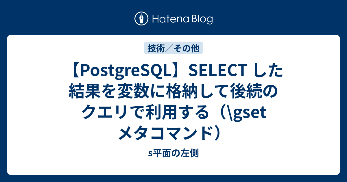 【PostgreSQL】SELECT した結果を変数に格納して後続のクエリで利用する（\gset メタコマンド） - s平面の左側