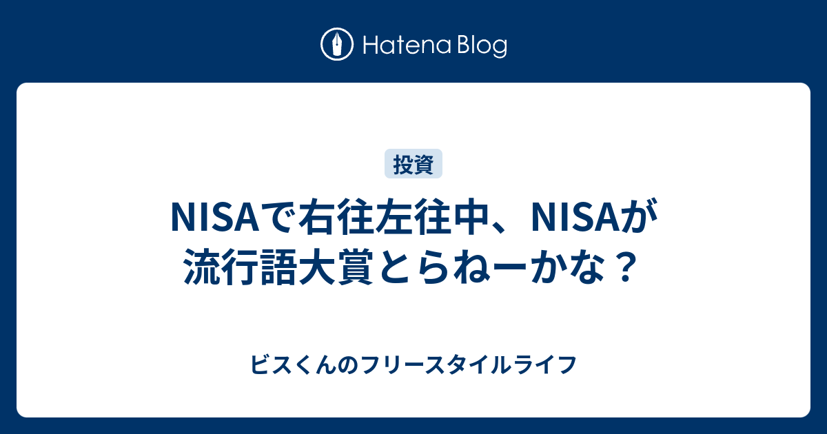 NISAで右往左往中、NISAが流行語大賞とらねーかな？ - ビスくんのフリースタイルライフ
