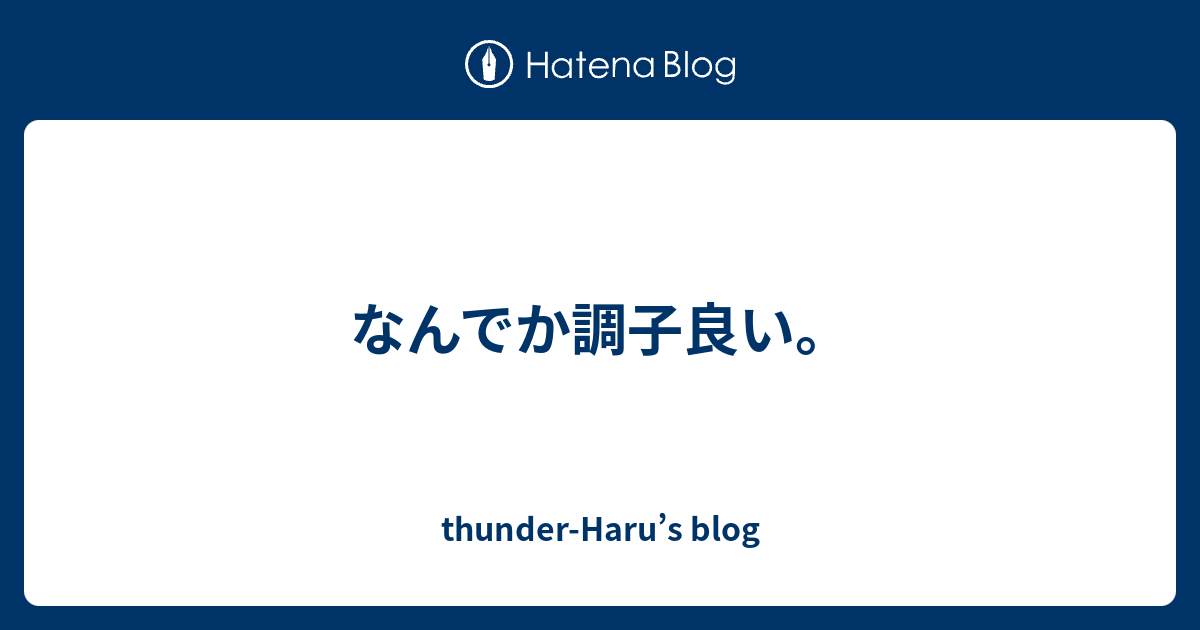 なんでか調子良い。 - thunder-Haru’s blog