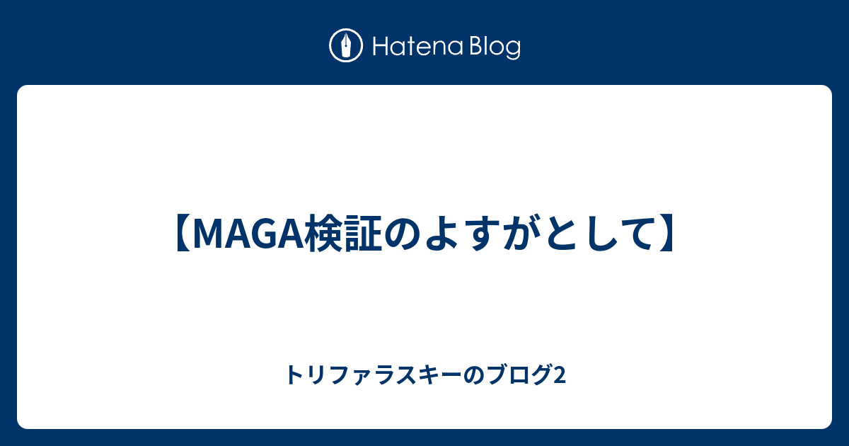 【MAGA検証のよすがとして】 - トリファラスキーのブログ2