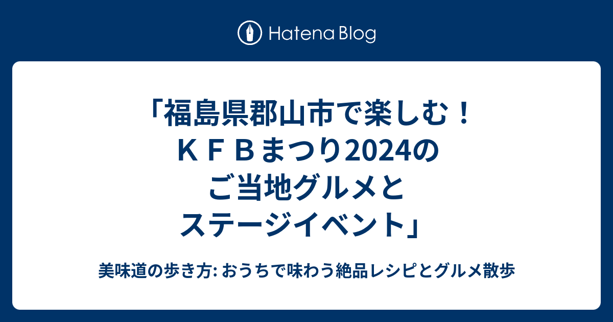 「福島県郡山市で楽しむ！KFBまつり2024のご当地グルメとステージイベント」 - 美味道の歩き方: おうちで味わう絶品レシピとグルメ散歩