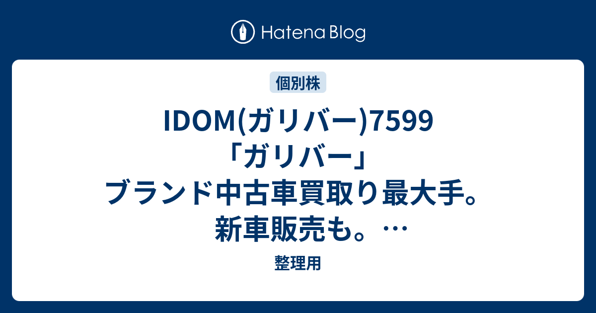 IDOM(ガリバー)7599 「ガリバー」ブランド中古車買取り最大手。新車販売も。個人間カーシェアサービス提供。 - 整理用