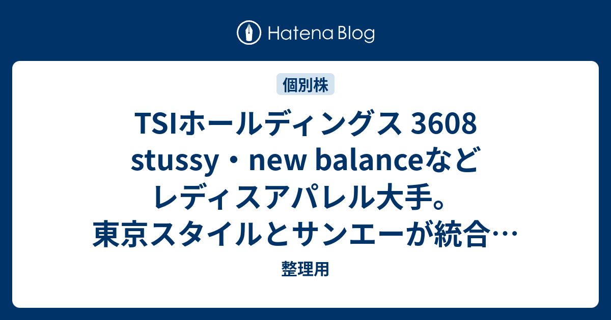 TSIホールディングス 3608 stussy・new balanceなど レディスアパレル大手。東京スタイルとサンエーが統合。ECなど販路拡大。カフェ、化粧品も。 - 整理用