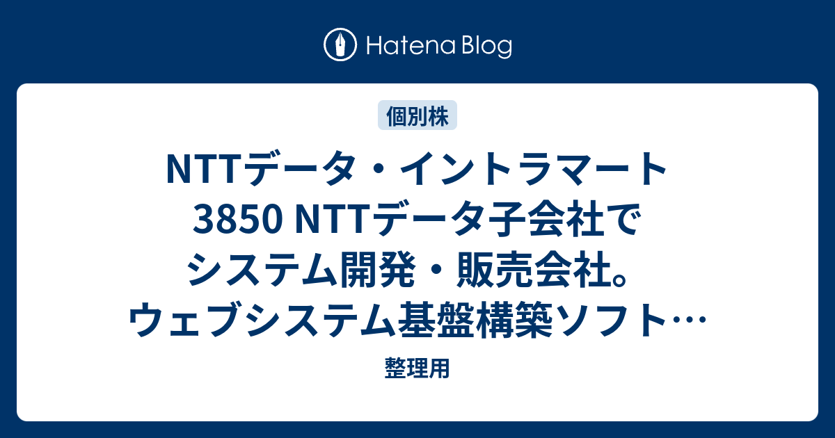 NTTデータ・イントラマート 3850 NTTデータ子会社でシステム開発・販売会社。ウェブシステム基盤構築ソフトに強み。コンサルも。 - 整理用