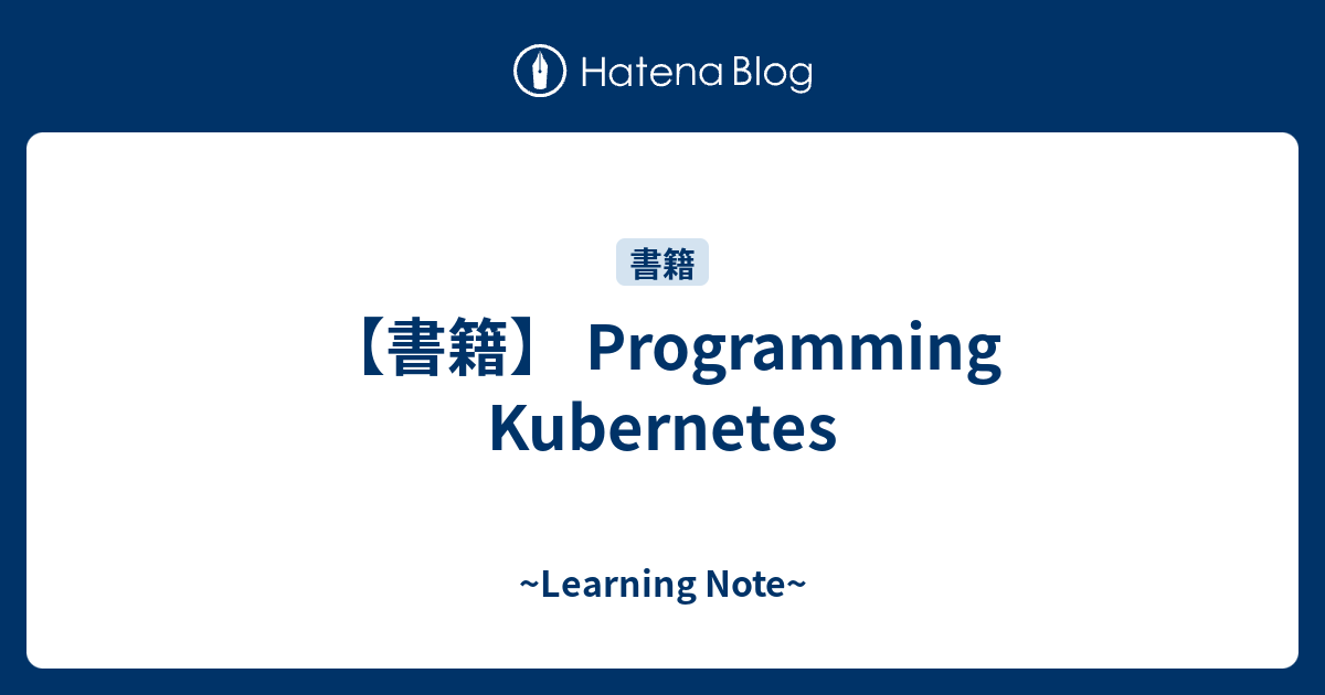 【書籍】 Programming Kubernetes - ~Learning Note~ 【書籍】 Programming Kubernetes - ~Learning Note~
