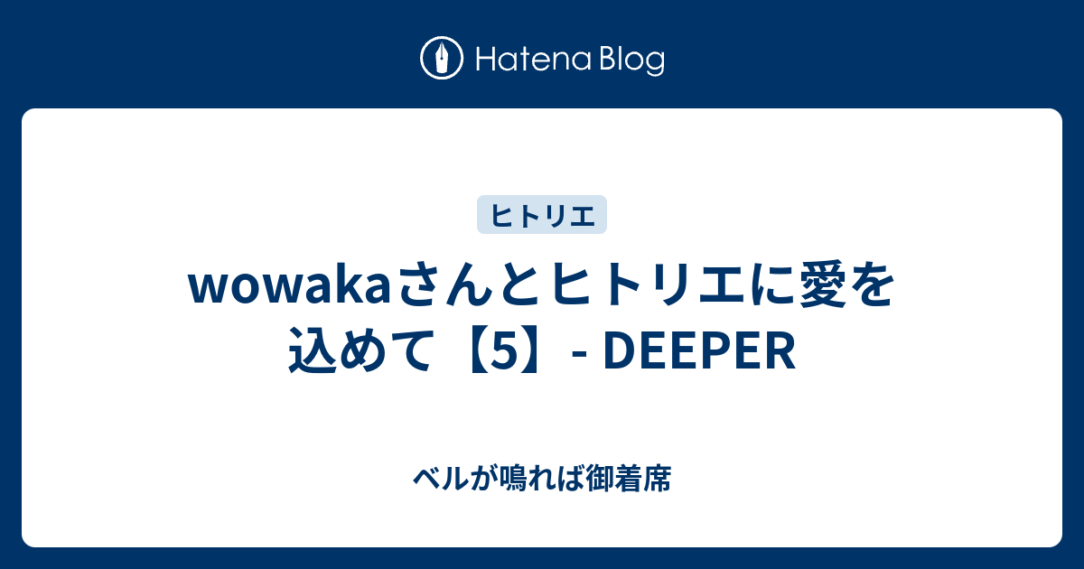 wowakaさんとヒトリエに愛を込めて【5】- DEEPER - ベルが鳴れば御着席