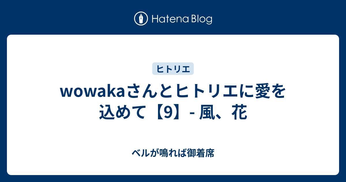 wowakaさんとヒトリエに愛を込めて【9】- 風、花 - ベルが鳴れば御着席