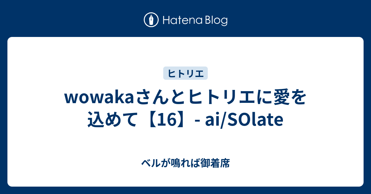 wowakaさんとヒトリエに愛を込めて【16】- ai/SOlate - ベルが鳴れば御着席