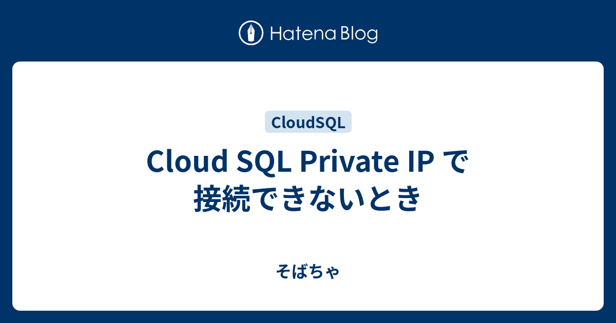 Cloud SQL Private IP で接続できないとき - そばちゃ