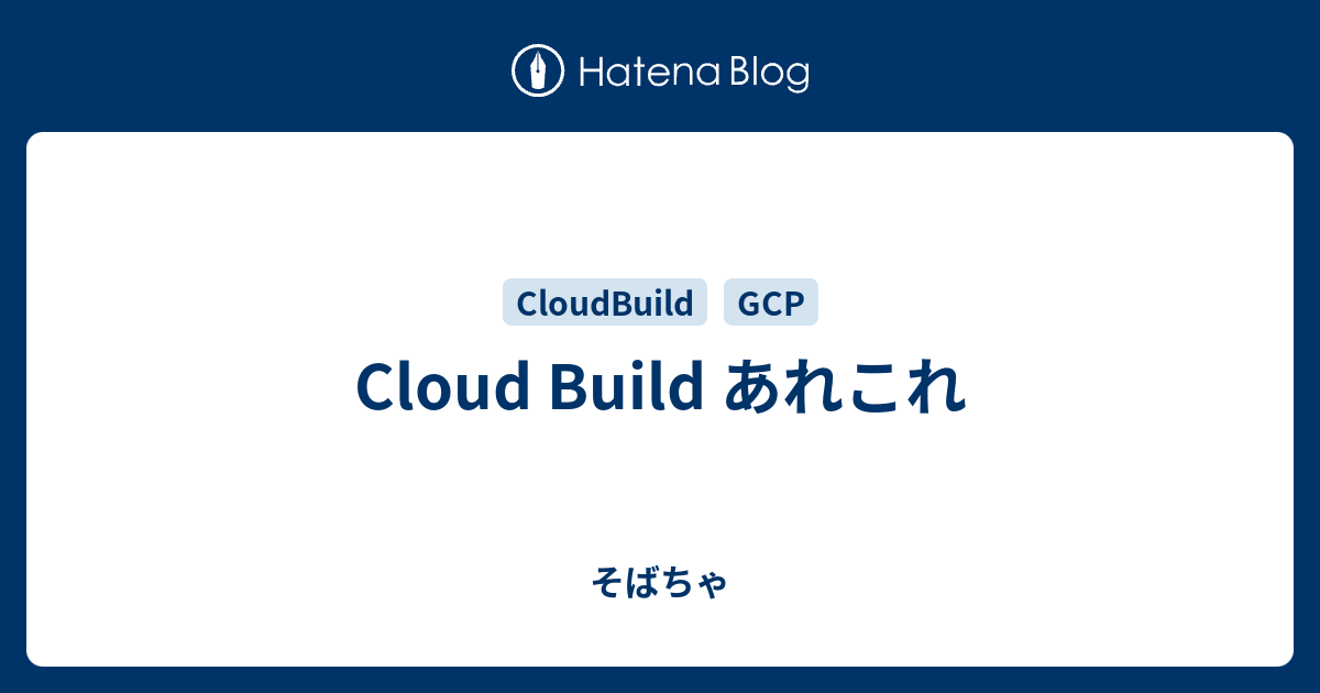 Cloud Build あれこれ - そばちゃ