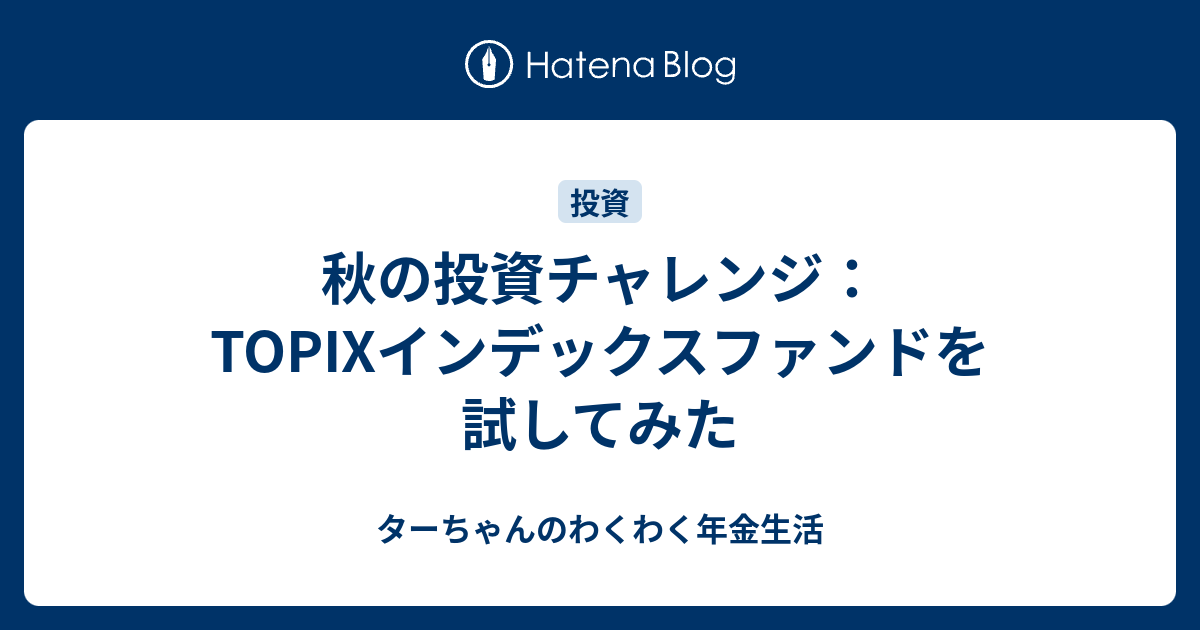 秋の投資チャレンジ：TOPIXインデックスファンドを試してみた - ターちゃんのわくわく年金生活
