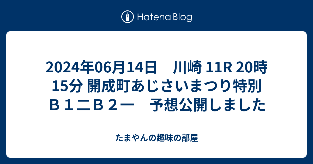 2024年06月14日 川崎 11R 20時15分 開成町あじさいまつり特別B1二B2一 予想公開しました - たまやんの趣味の部屋
