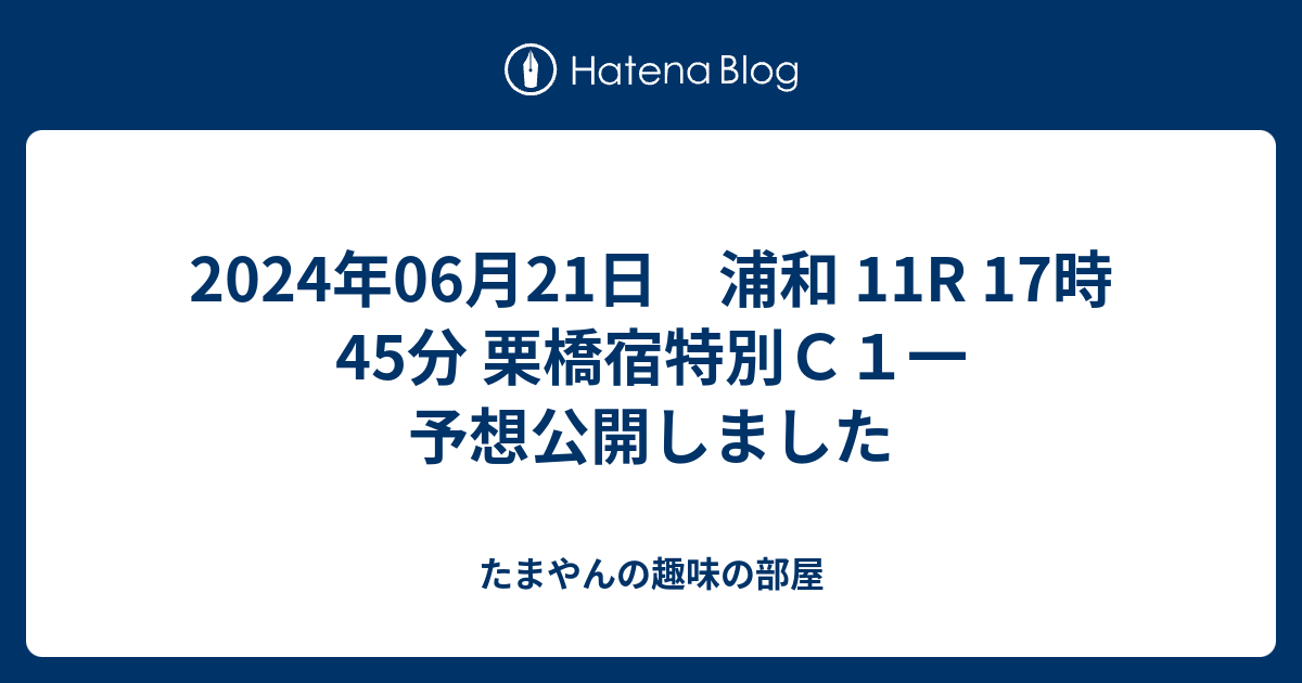 2024年06月21日 浦和 11R 17時45分 栗橋宿特別C1一 予想公開しました - たまやんの趣味の部屋
