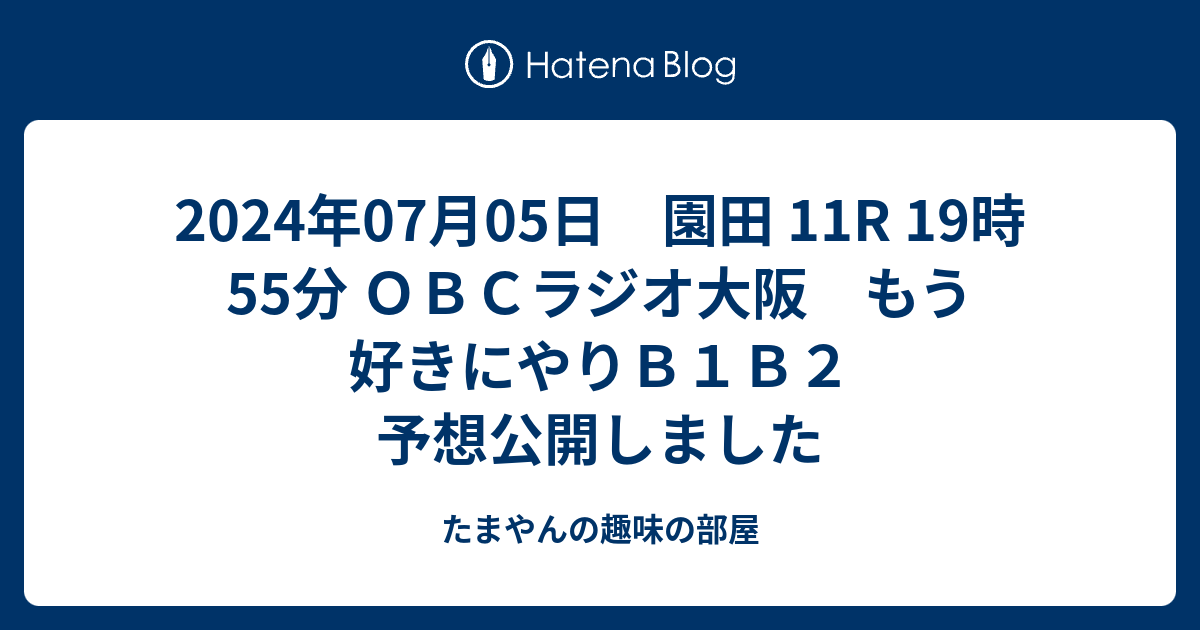 2024年07月05日 園田 11R 19時55分 OBCラジオ大阪 もう好きにやりB1B2 予想公開しました - たまやんの趣味の部屋
