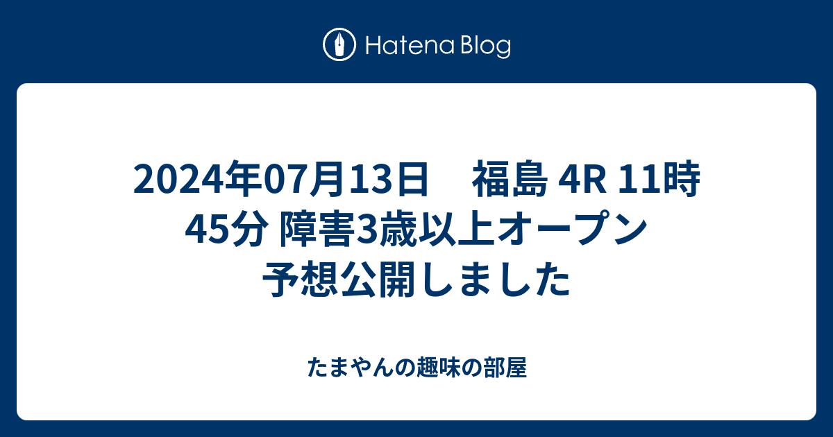 2024年07月13日 福島 4R 11時45分 障害3歳以上オープン 予想公開しました - たまやんの趣味の部屋