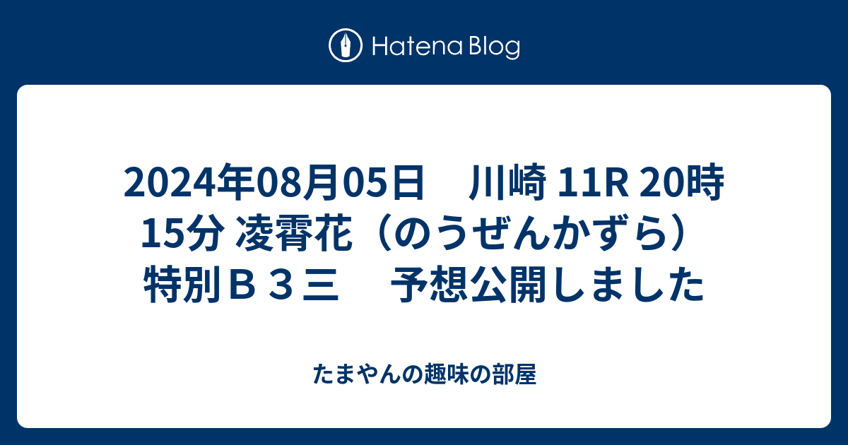 2024年08月05日 川崎 11R 20時15分 凌霄花（のうぜんかずら）特別B3三 予想公開しました - たまやんの趣味の部屋