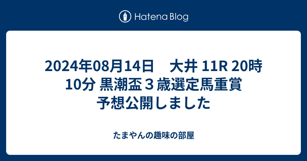 2024年08月14日 大井 11R 20時10分 黒潮盃3歳選定馬重賞 予想公開しました - たまやんの趣味の部屋