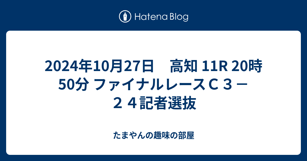 2024年10月27日 高知 11R 20時50分 ファイナルレースC3－24記者選抜 - たまやんの趣味の部屋