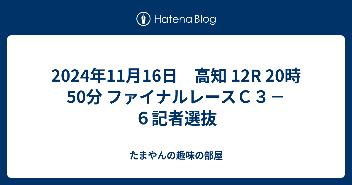 2024年11月16日 高知 12R 20時50分 ファイナルレースC3－6記者選抜 - たまやんの趣味の部屋