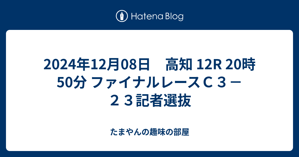 2024年12月08日 高知 12R 20時50分 ファイナルレースC3－23記者選抜 - たまやんの趣味の部屋